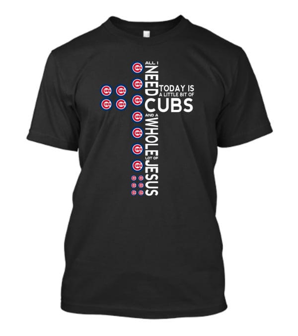 All I Need Today Is A Little Bit Of Cubs And A Whole Lot Of Jesus T-Shirt