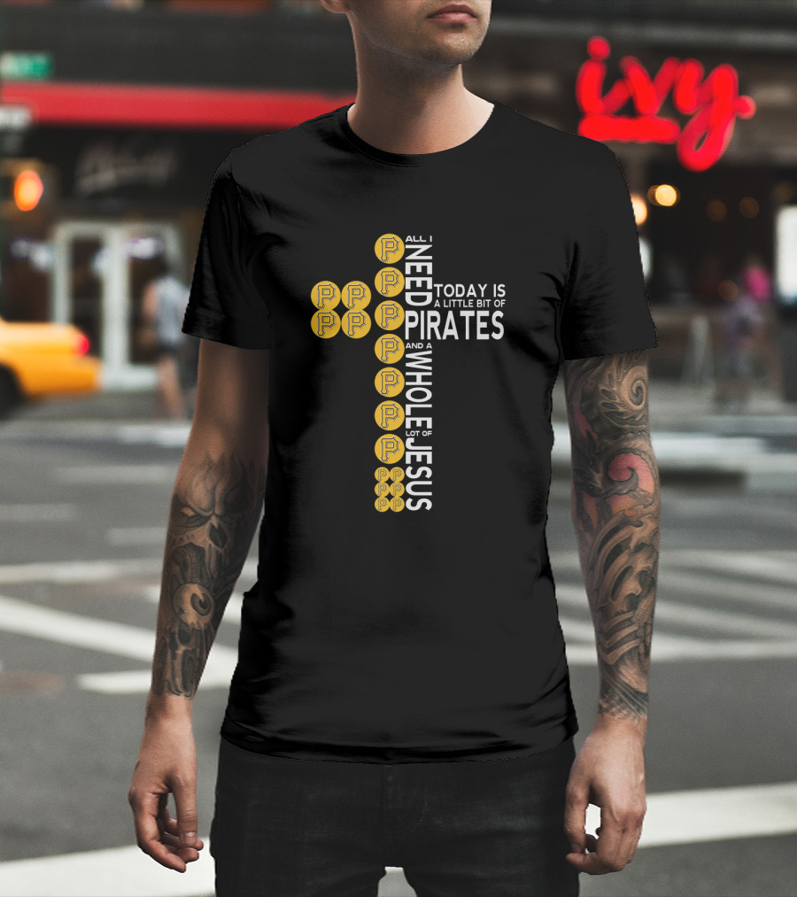 All I Need Today Is A Little Bit Of Pittsburgh Pirates And A Whole Lot Of Jesus T-Shirt