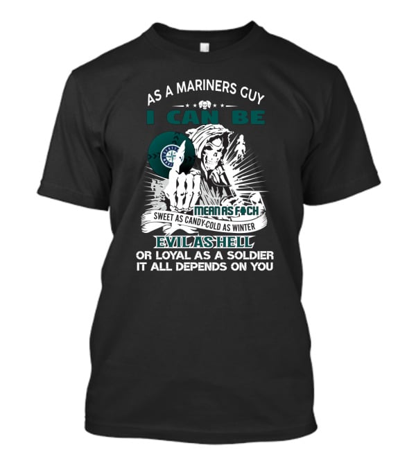 As A Mariners Guy I Can Be Mean As F Sweet As Candy Cold As Winter Evil As Hell Or Loyal As A Soldier It All Depends On You T-Shirt
