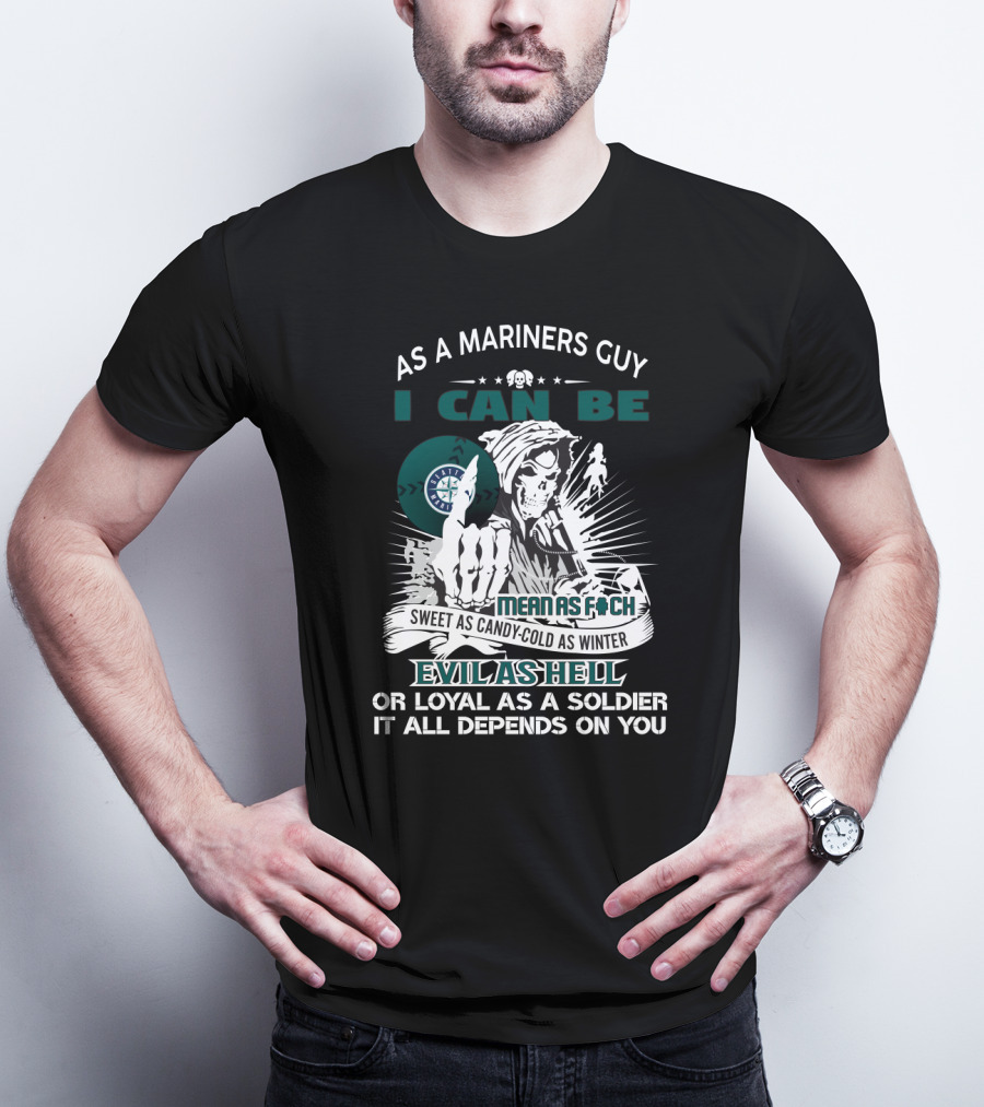 As A Mariners Guy I Can Be Mean As F Sweet As Candy Cold As Winter Evil As Hell Or Loyal As A Soldier It All Depends On You T-Shirt