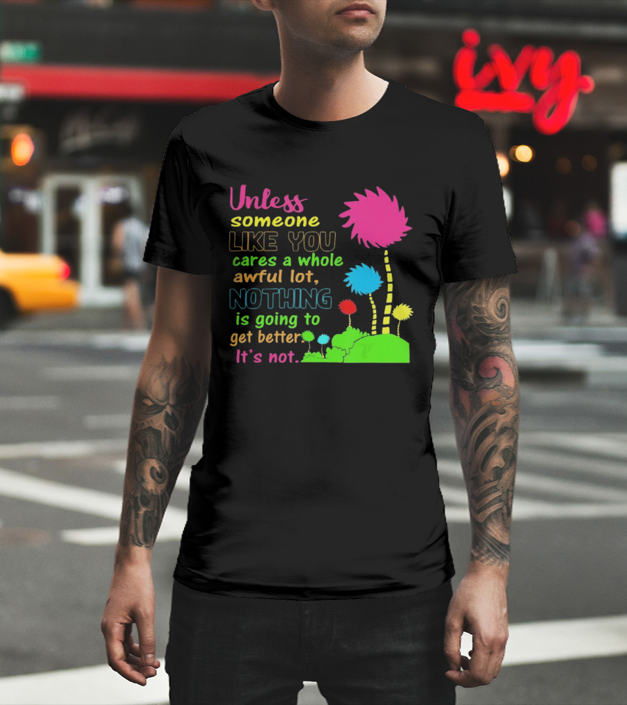Unless Someone Like You Earth Day Cares Nothing Is Going To Get Better It's Not T-Shirt