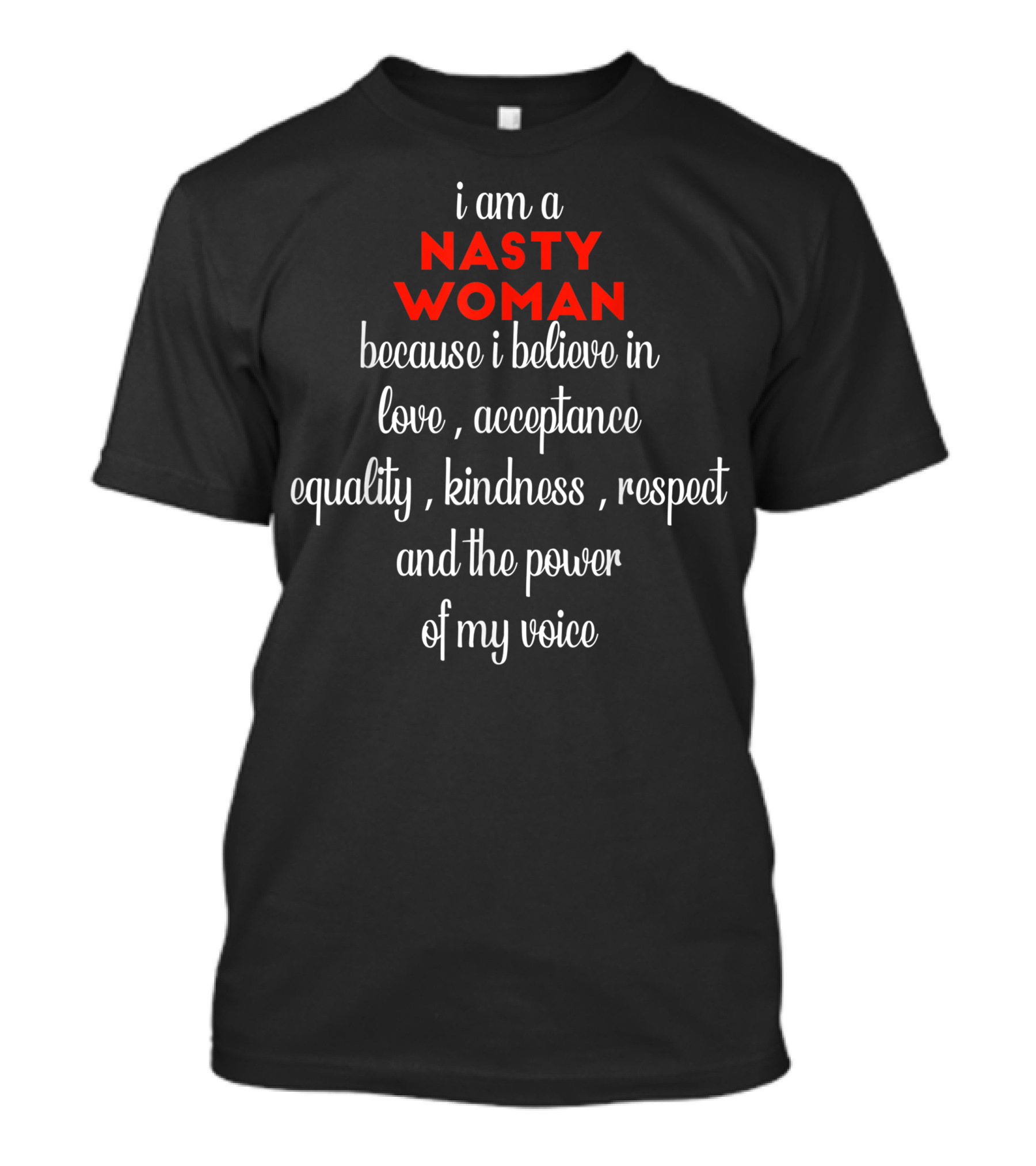 I Am A NASTY WOMAN Because I Believe In Love, Acceptance, Equality, Kindness, Respect And The Power Of My Voice T-Shirt