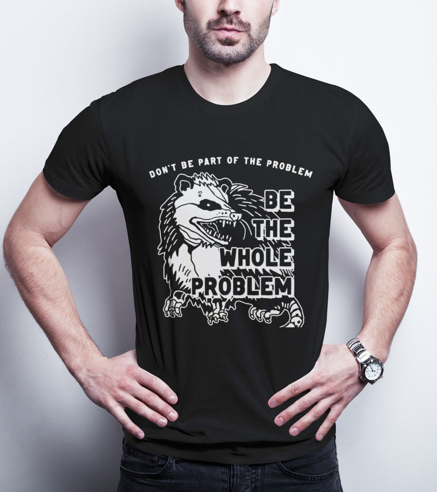 Don't Be Part Of The Problem Be The Whole Problem T-Shirt