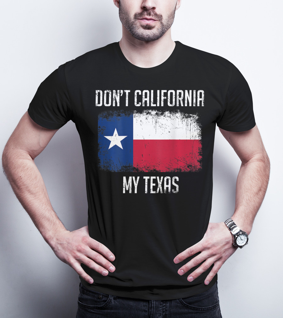 DON'T CALIFORNIA MY TEXAS FLAG LOVE TEXAS T-Shirt