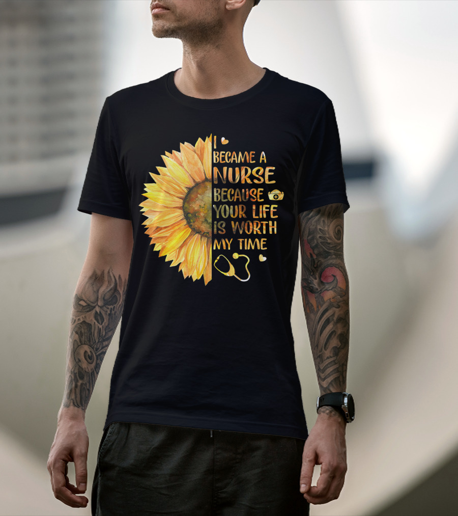 I Became A Nurse Because Your Life Is Worth My Time Sunflower Stethoscope Heart T-Shirt