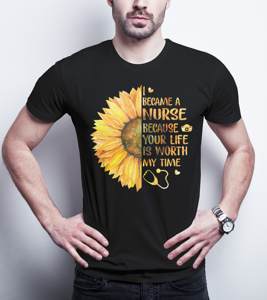 I Became A Nurse Because Your Life Is Worth My Time Sunflower Stethoscope Heart T-Shirt