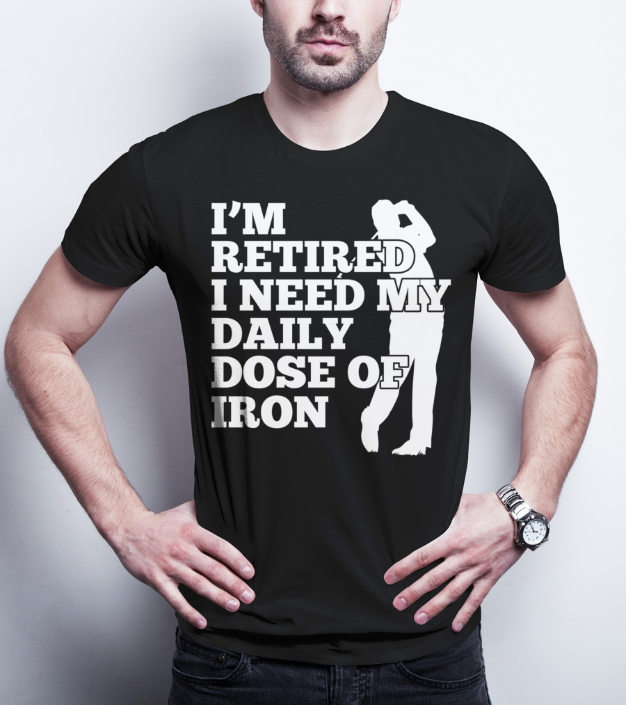 I'm Retired I Need My Daily Dose Of Iron Golfer T-Shirt