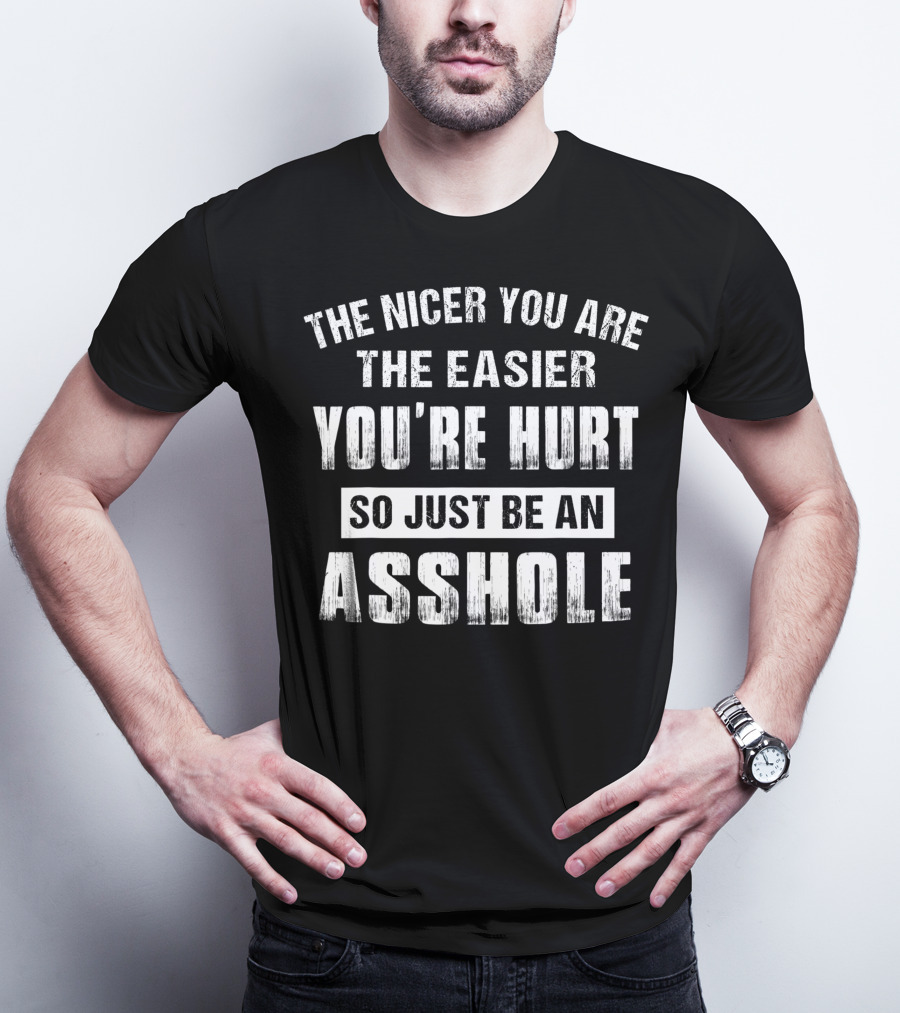 The Nicer You Are The Easier You’re Hurt So Just Be An Asshole T-Shirt