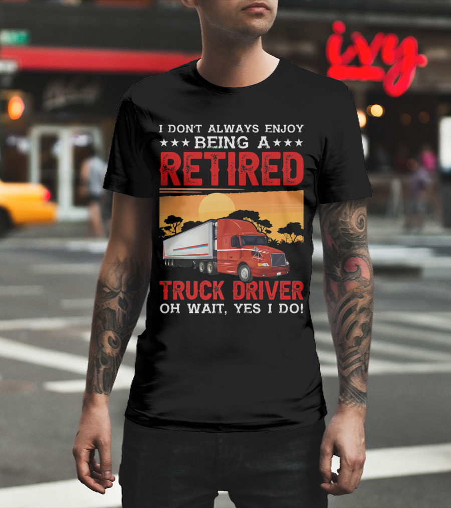 I Don't Always Enjoy Being A Retired Truck Driver Oh Wait Yes I Do T-Shirt