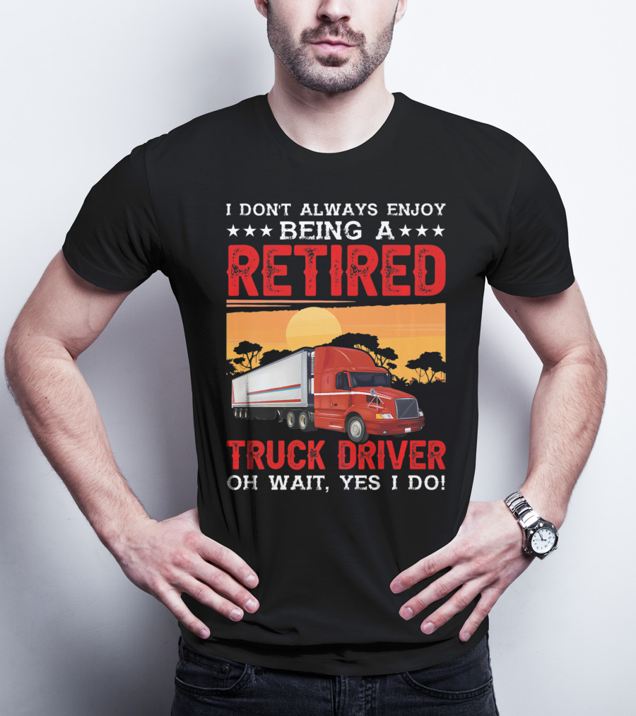 I Don't Always Enjoy Being A Retired Truck Driver Oh Wait Yes I Do T-Shirt