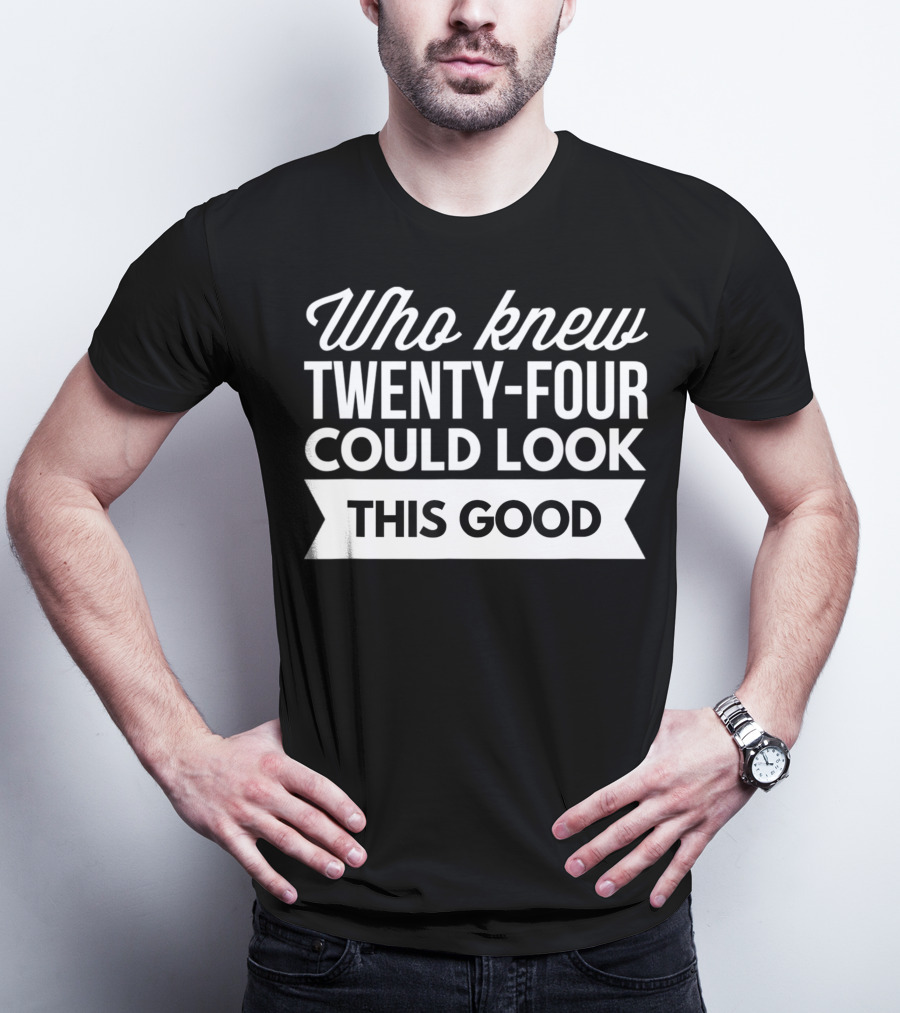 Who Knew Twenty-Four Could Look This Good Birthday T-Shirt