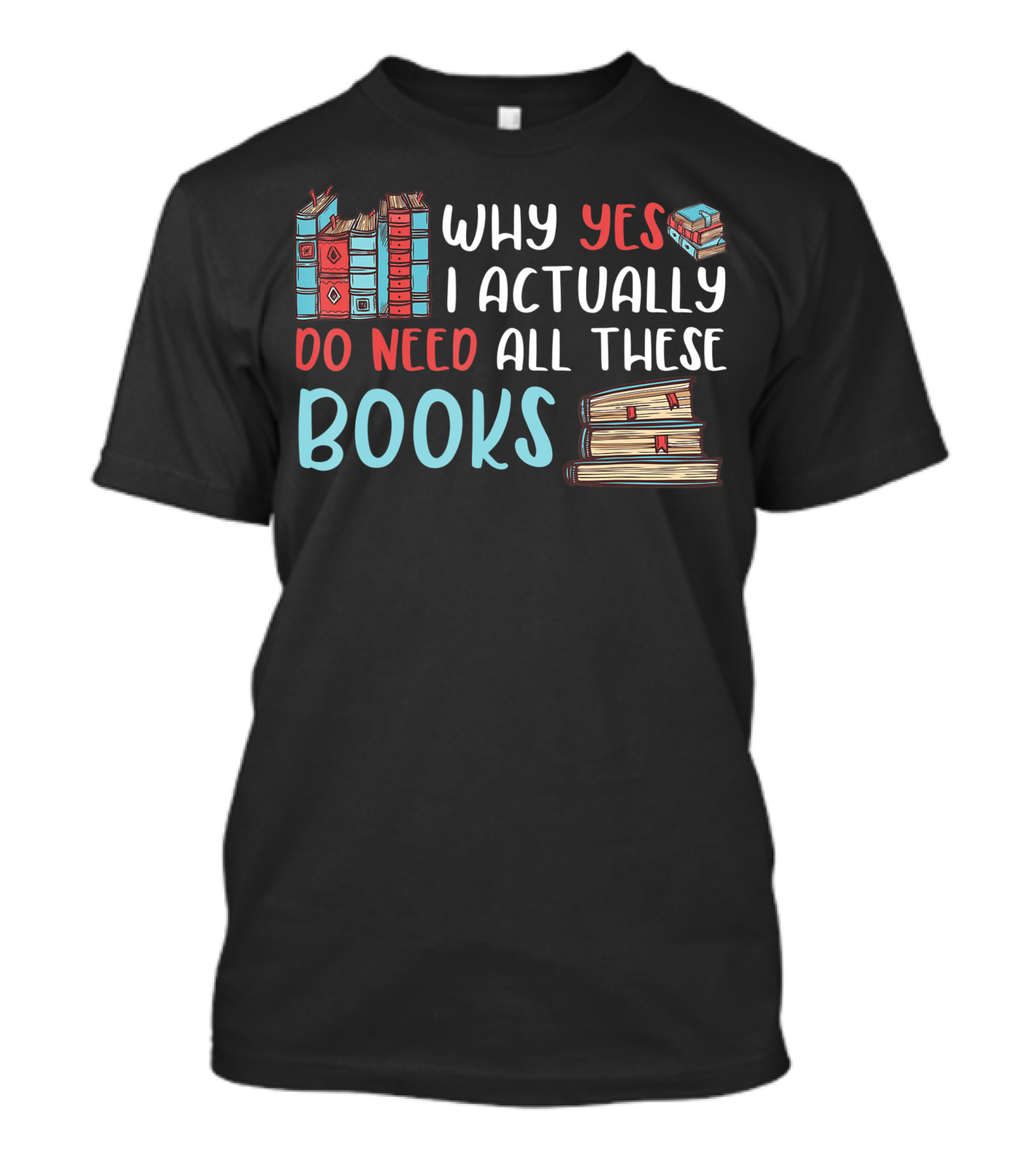 Why Yes I Actually Do Need All These Books Stacked Book Lovers Read T-Shirt