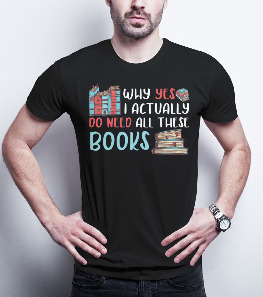 Why Yes I Actually Do Need All These Books Stacked Book Lovers Read T-Shirt