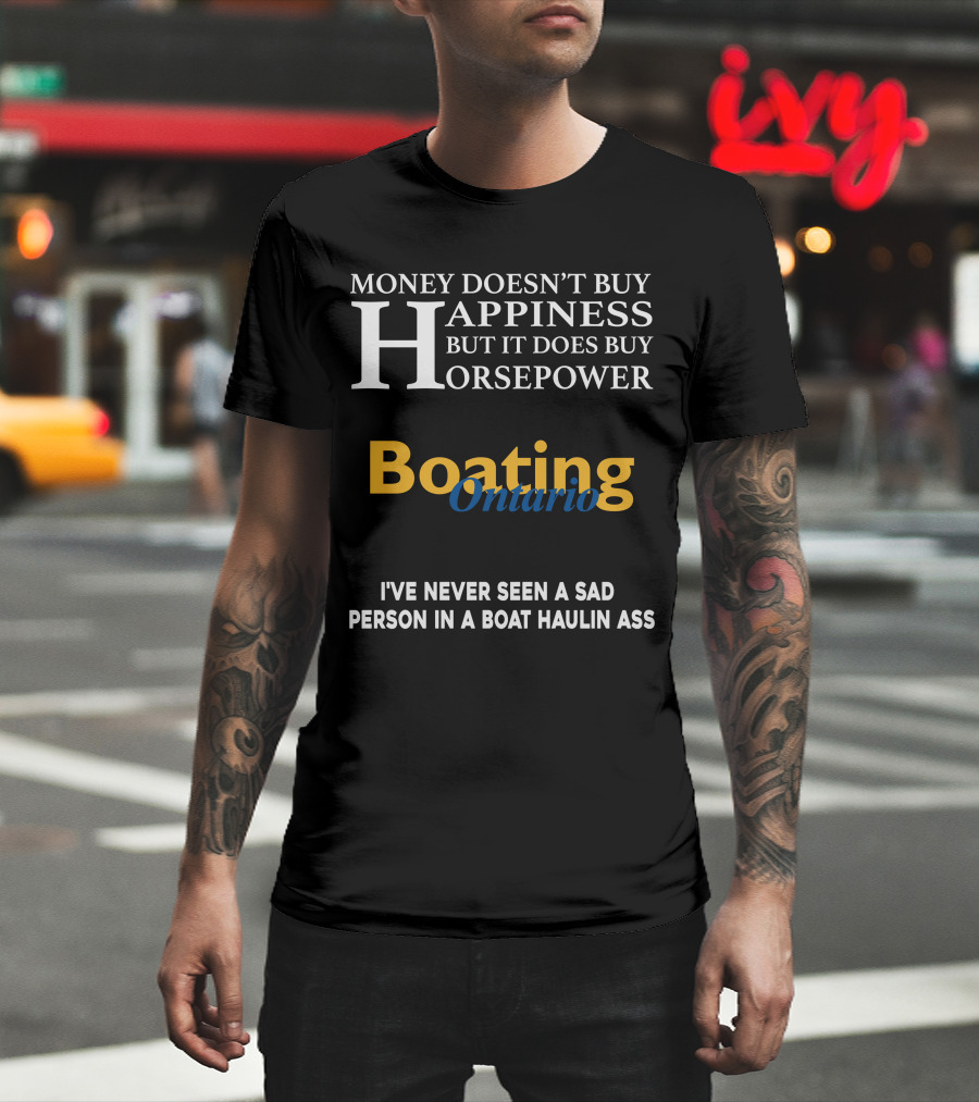 MONEY DOESN'T BUY HAPPINESS BUT IT DOES BUY HORSEPOWER BOATING ONTARIO I’VE NEVER SEEN A SAD PERSON IN A BOAT HAULIN ASS T-Shirt