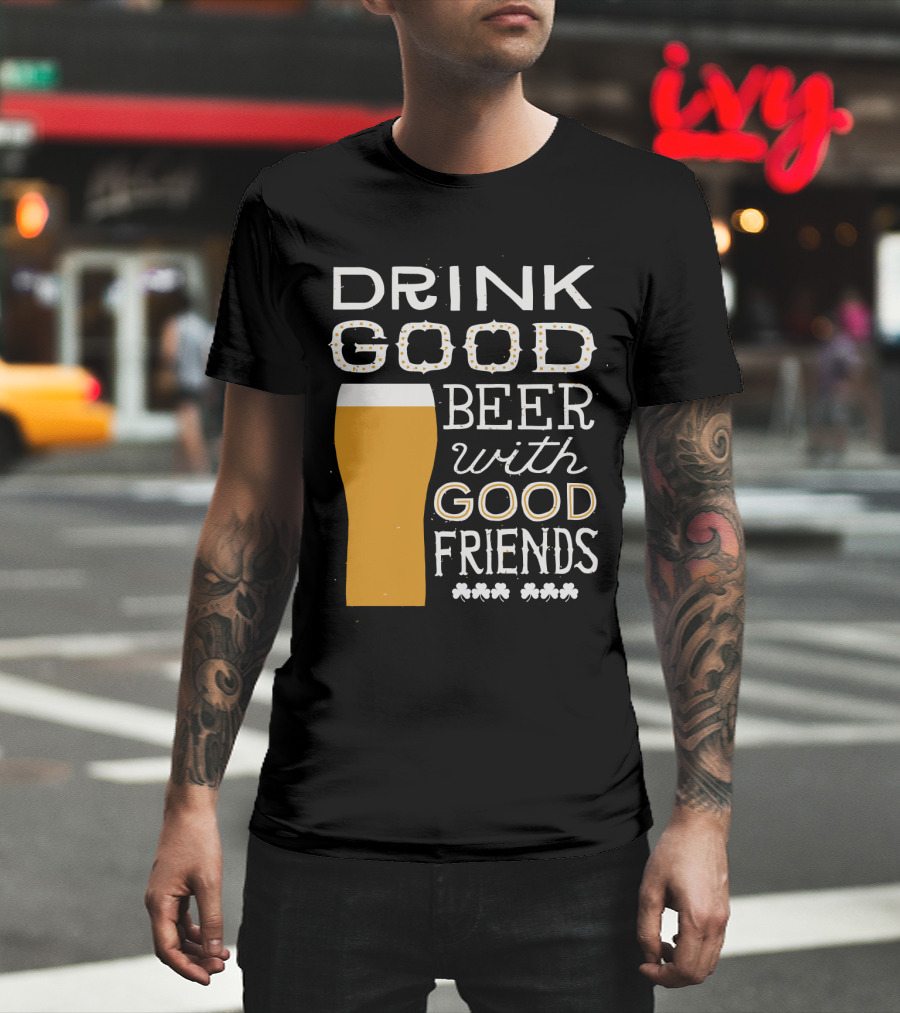 Drink Good Beer With Good Friends St. Patrick's Day T-Shirt