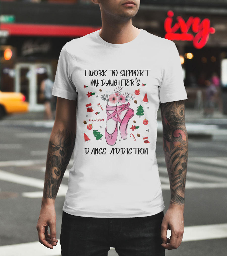 I Work To Support My Daughter's Dance Addiction Ballet #DanceMom Pink Ballet Shoes And Christmas Elements T-Shirt
