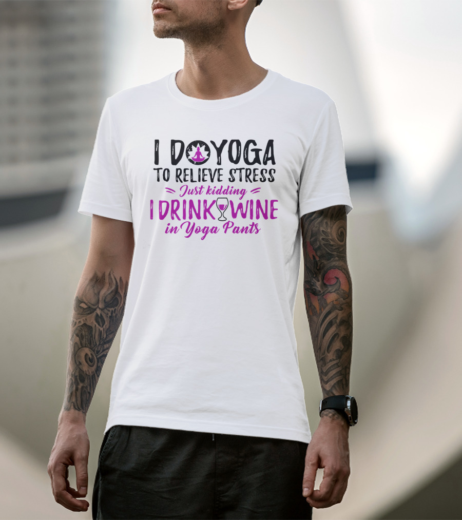 I Do Yoga To Relieve Stress Just Kidding I Drink Wine In Yoga Pants T-Shirt