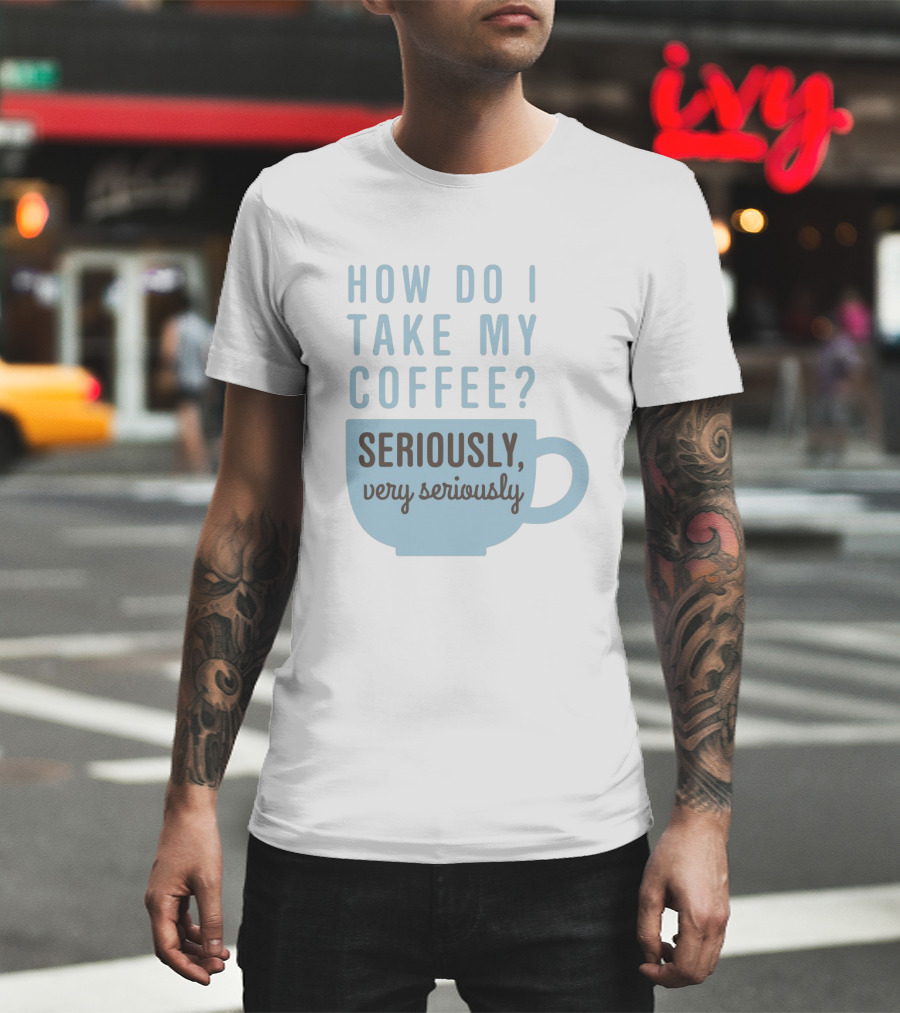 How Do I Take My Coffee Seriously Very Seriously T-Shirt