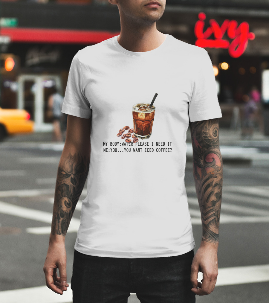 My Body Water Please I Need It Me You Want Iced Coffee T-Shirt