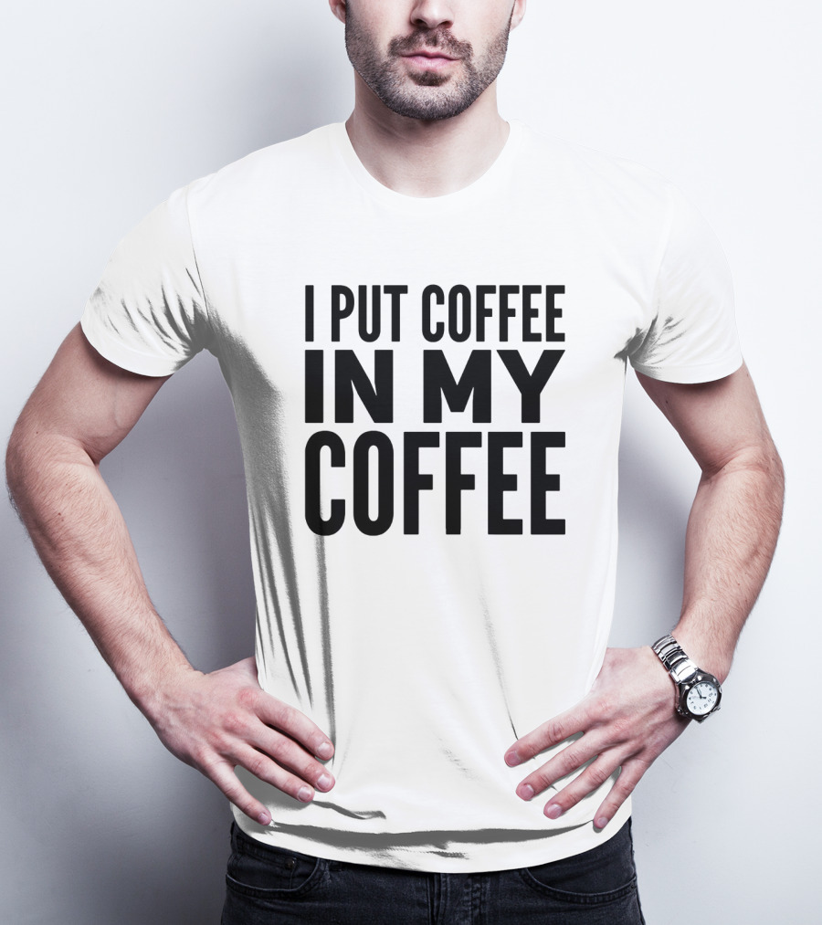 I Put Coffee In My Coffee T-Shirt