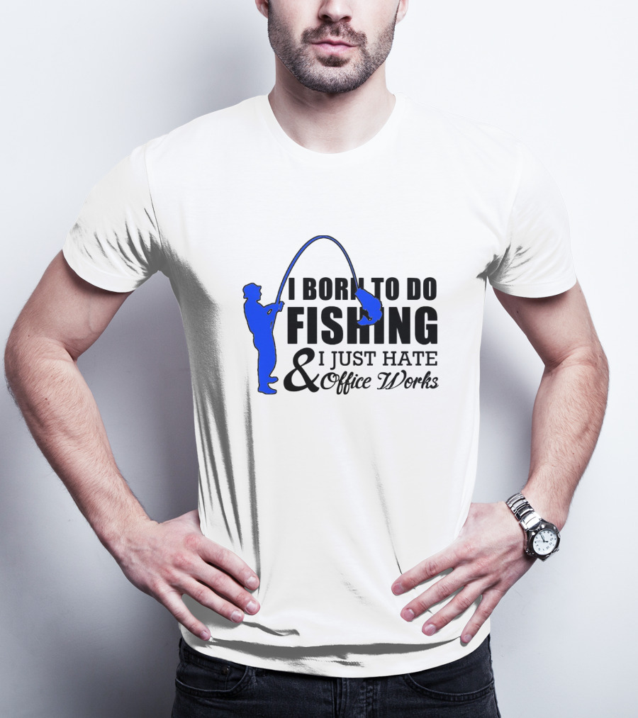I Born To Do Fishing I Just Hate Office Works T-Shirt
