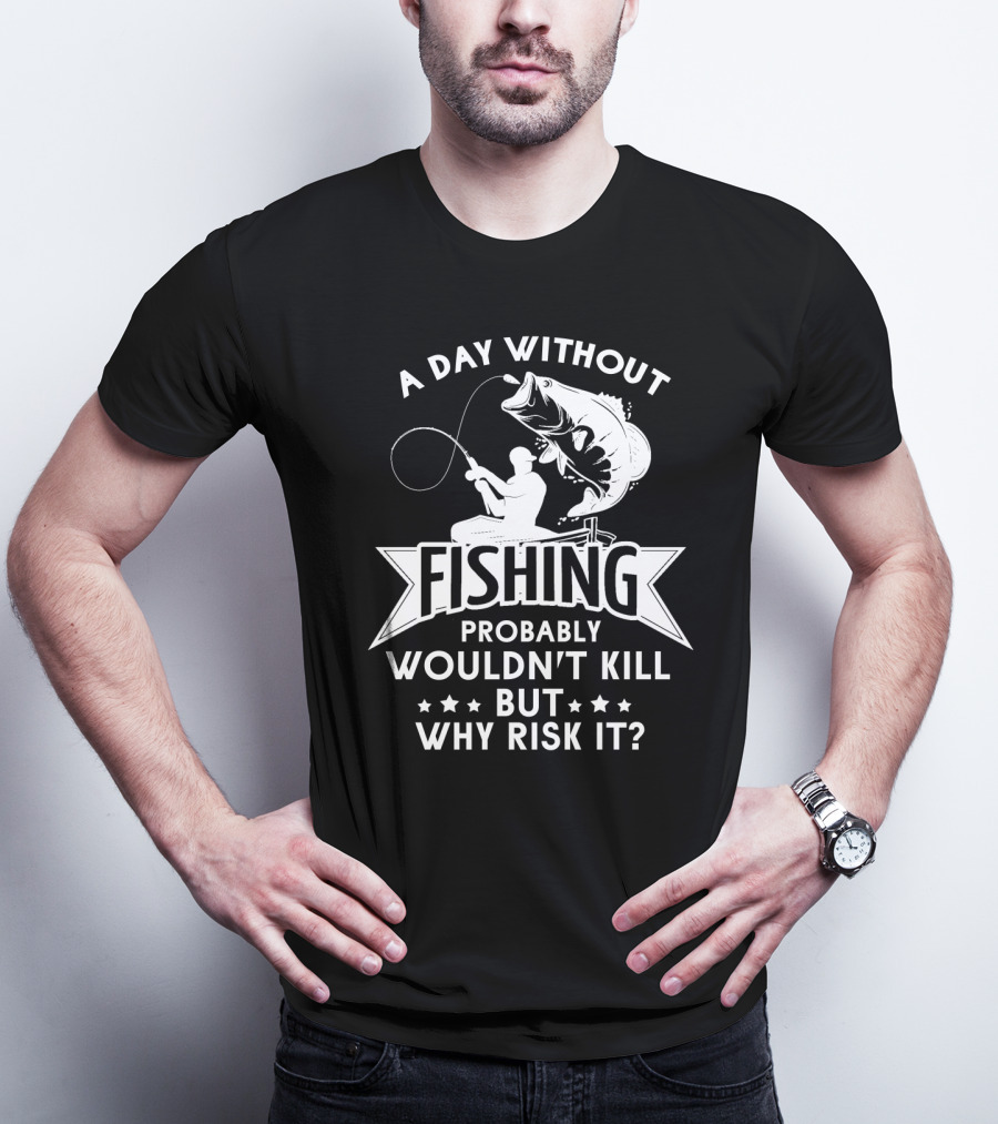A Day Without Fishing Probably Wouldn't Kill But Why Risk It Humor Angler T-Shirt