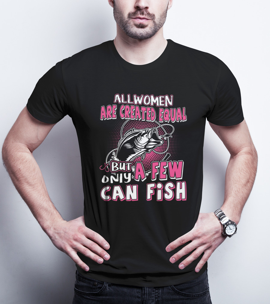 All Women Are Created Equal But Only A Few Can Fish With Graphic Of Fish And Hook T-Shirt