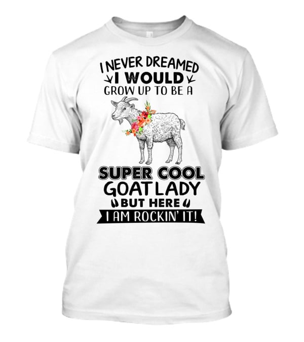 I Never Dreamed I Would Grow Up To Be A Super Cool Goat Lady But Here I Am Rockin' It T-Shirt