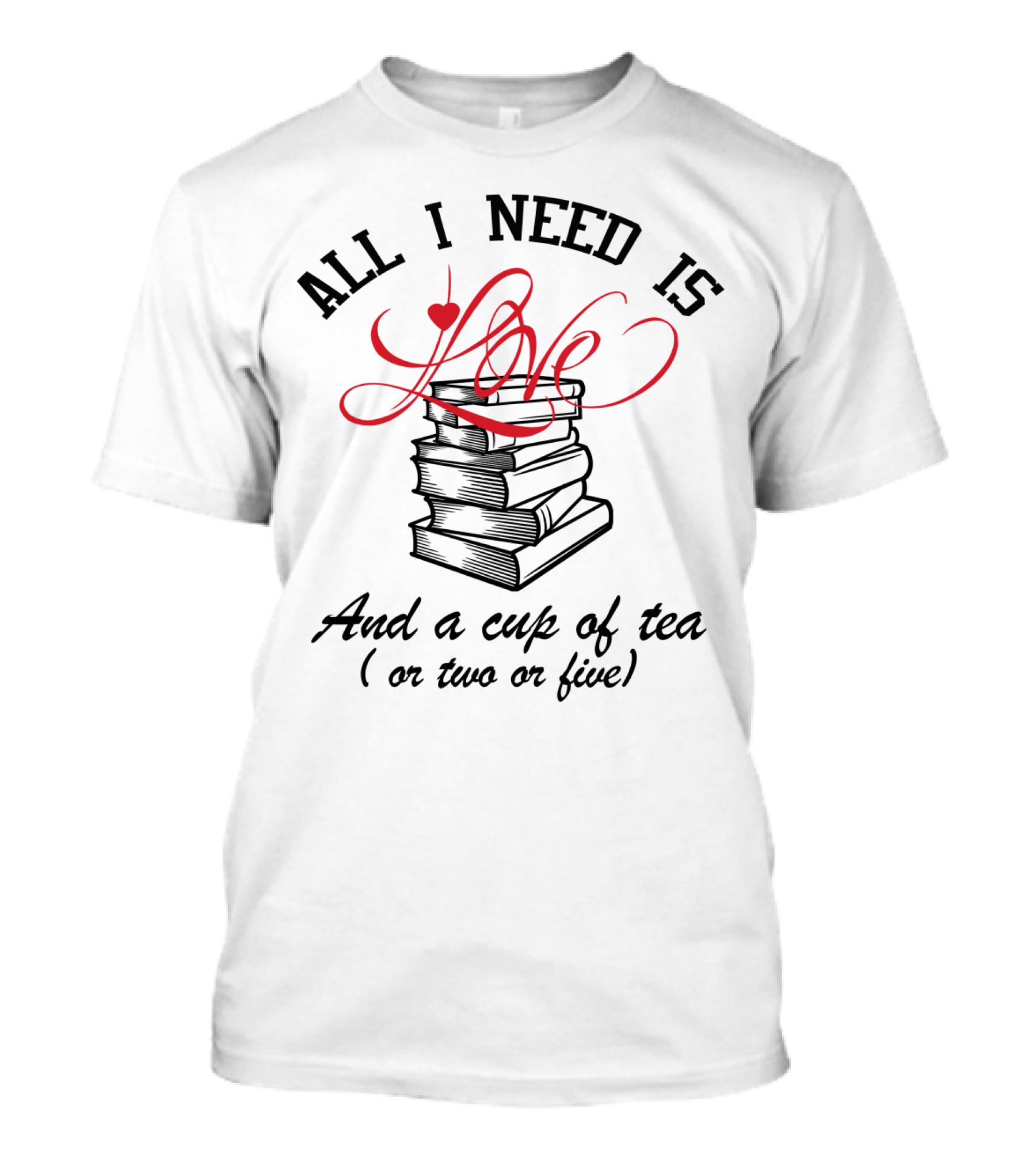 All I Need Is Love Books And A Cup Of Tea Or Two Or Five T-Shirt