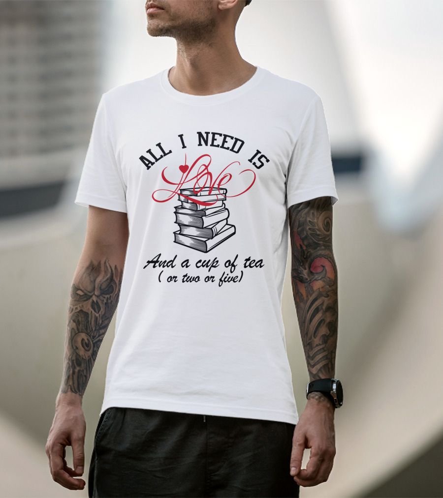 All I Need Is Love Books And A Cup Of Tea Or Two Or Five T-Shirt
