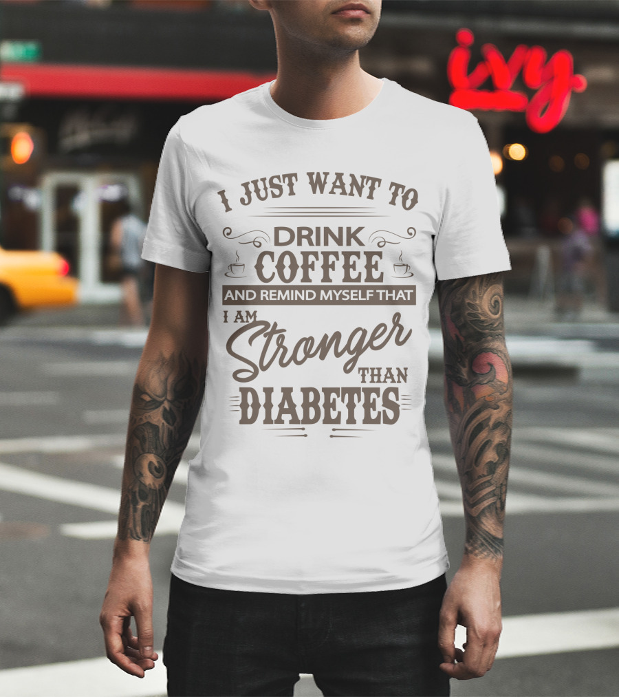 I Just Want To Drink Coffee And Remind Myself That I Am Stronger Than Diabetes T-Shirt
