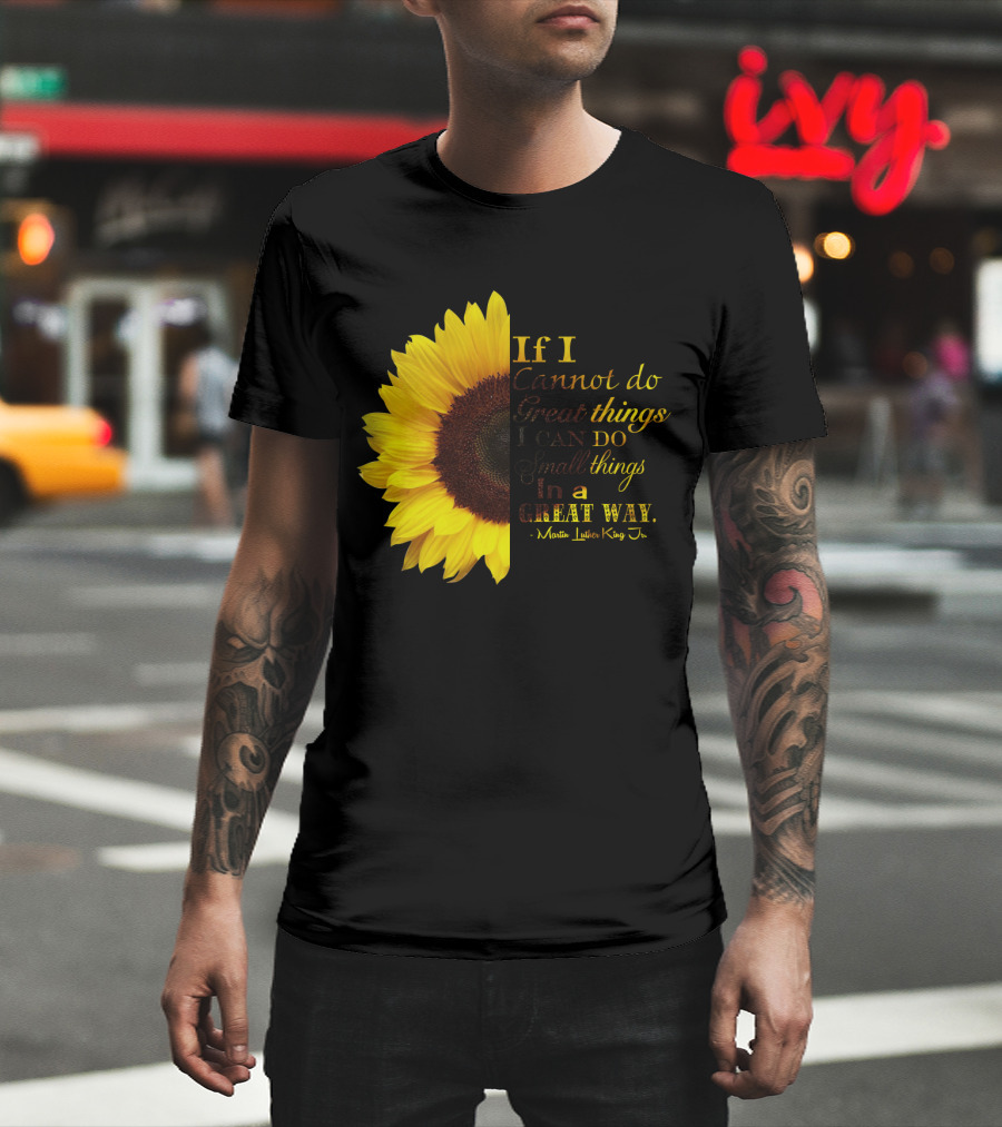 Sunflower - Martin Luther King Jr. If I Cannot Do Great Things I Can Do Small Things In A Great Way T-Shirt