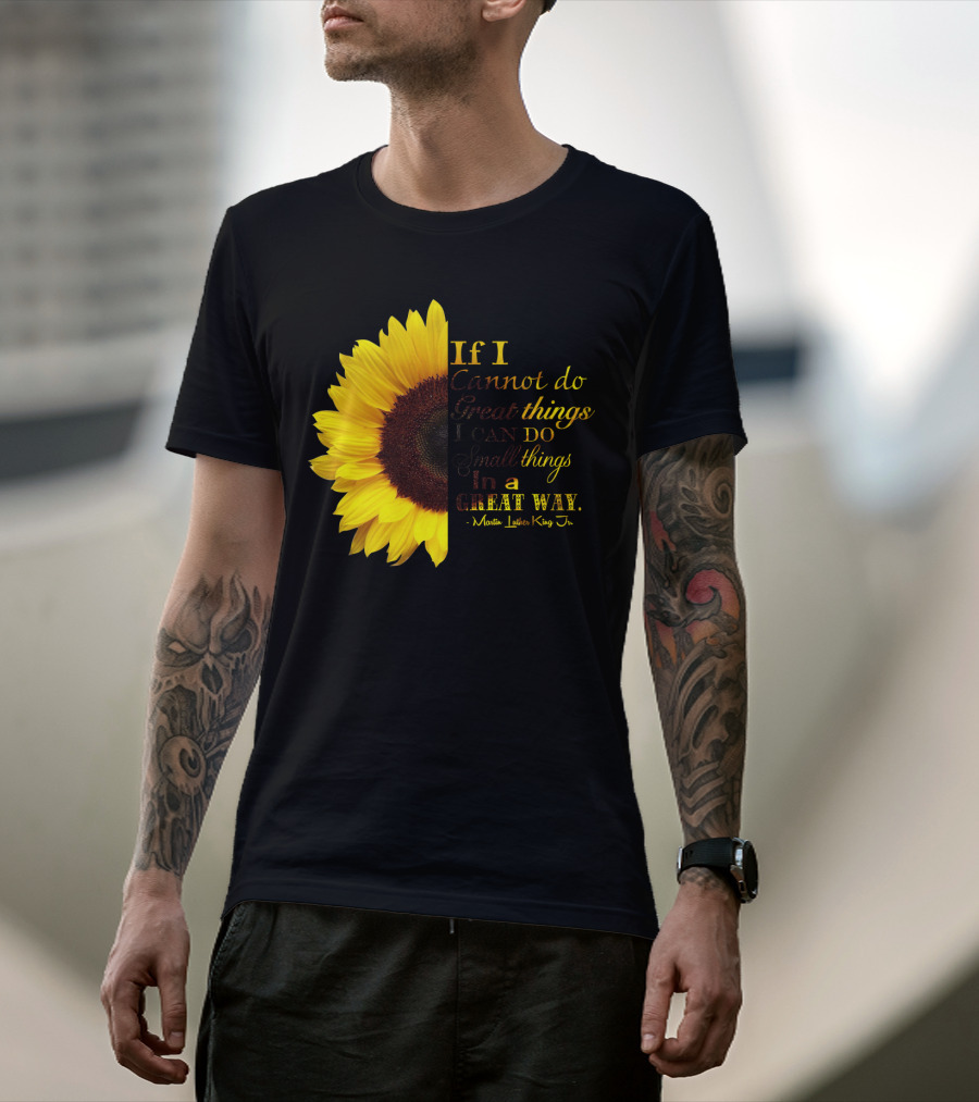 Sunflower - Martin Luther King Jr. If I Cannot Do Great Things I Can Do Small Things In A Great Way T-Shirt