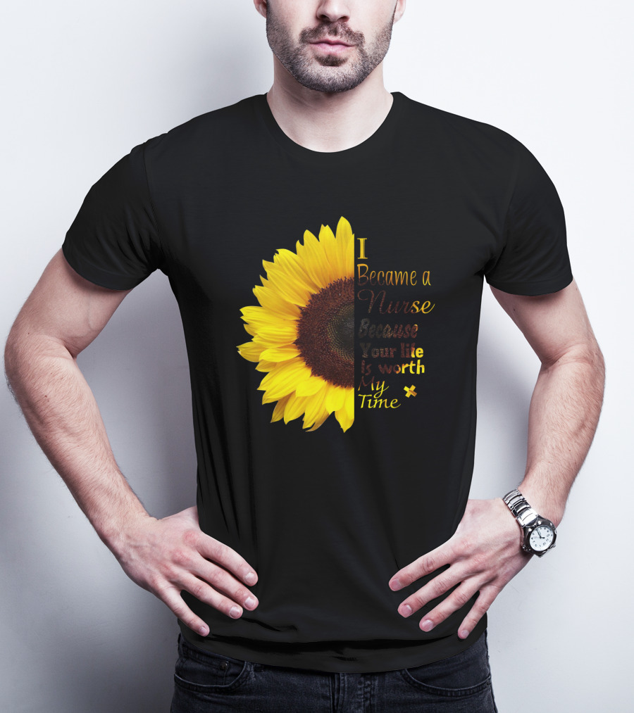 Sunflower I Became A Nurse Because Your Life Is Worth My Time T-Shirt