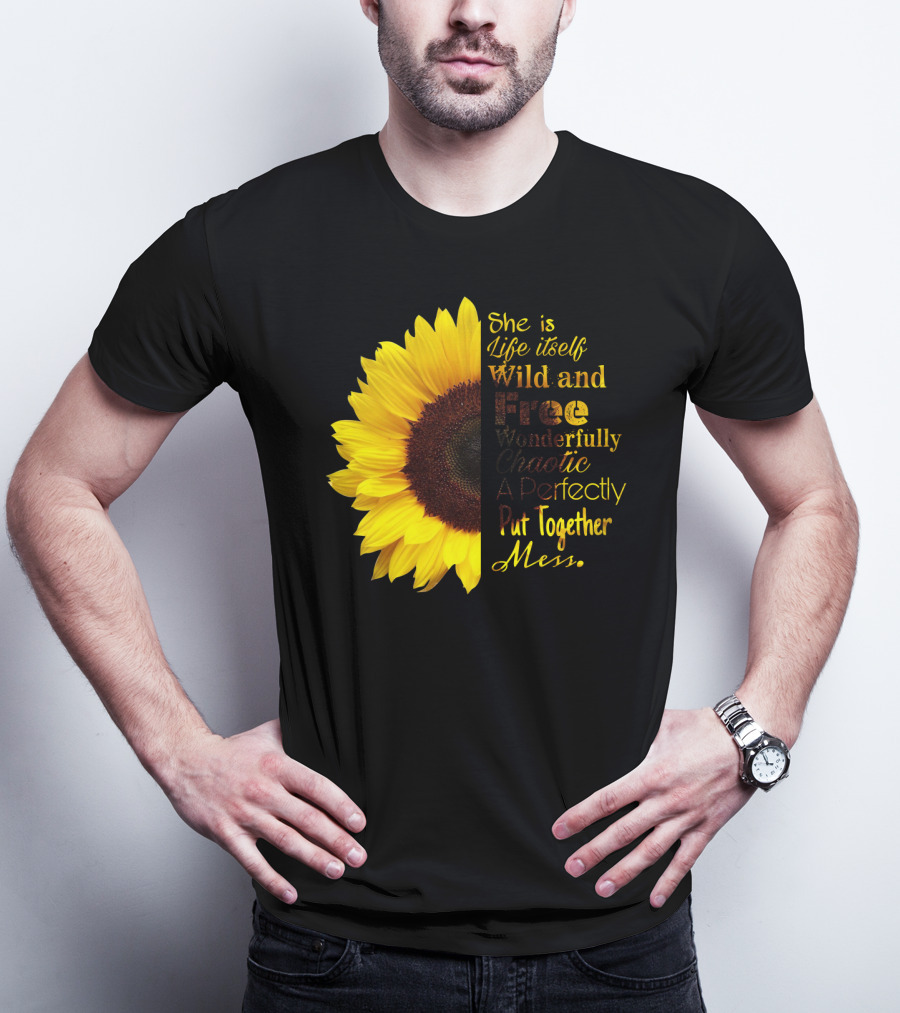 She Is Life Itself Wild And Free Wonderfully Chaotic Perfectly Put Together Mess Sunflower T-Shirt