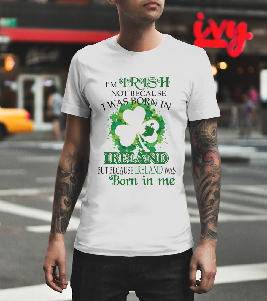 I'm Irish Not Because I Was Born In Ireland But Because Ireland Was Born In Me Shamrock Splash T-Shirt