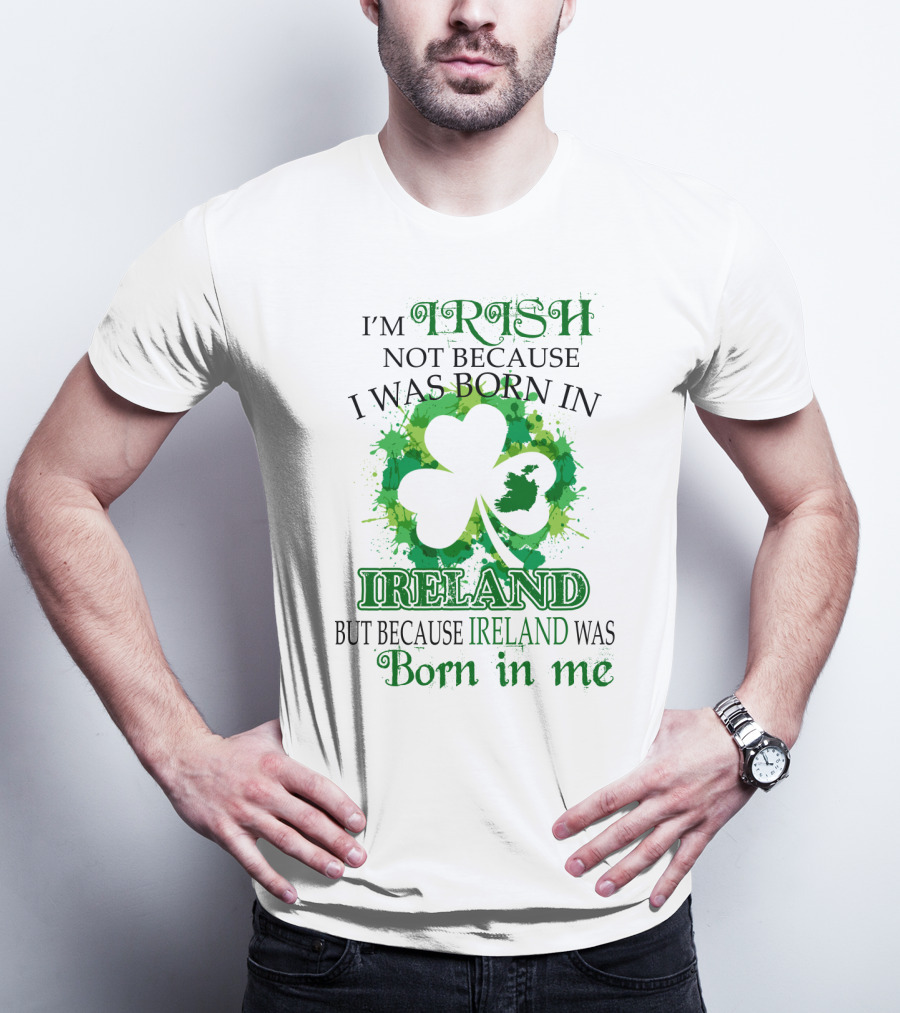 I'm Irish Not Because I Was Born In Ireland But Because Ireland Was Born In Me Shamrock Splash T-Shirt