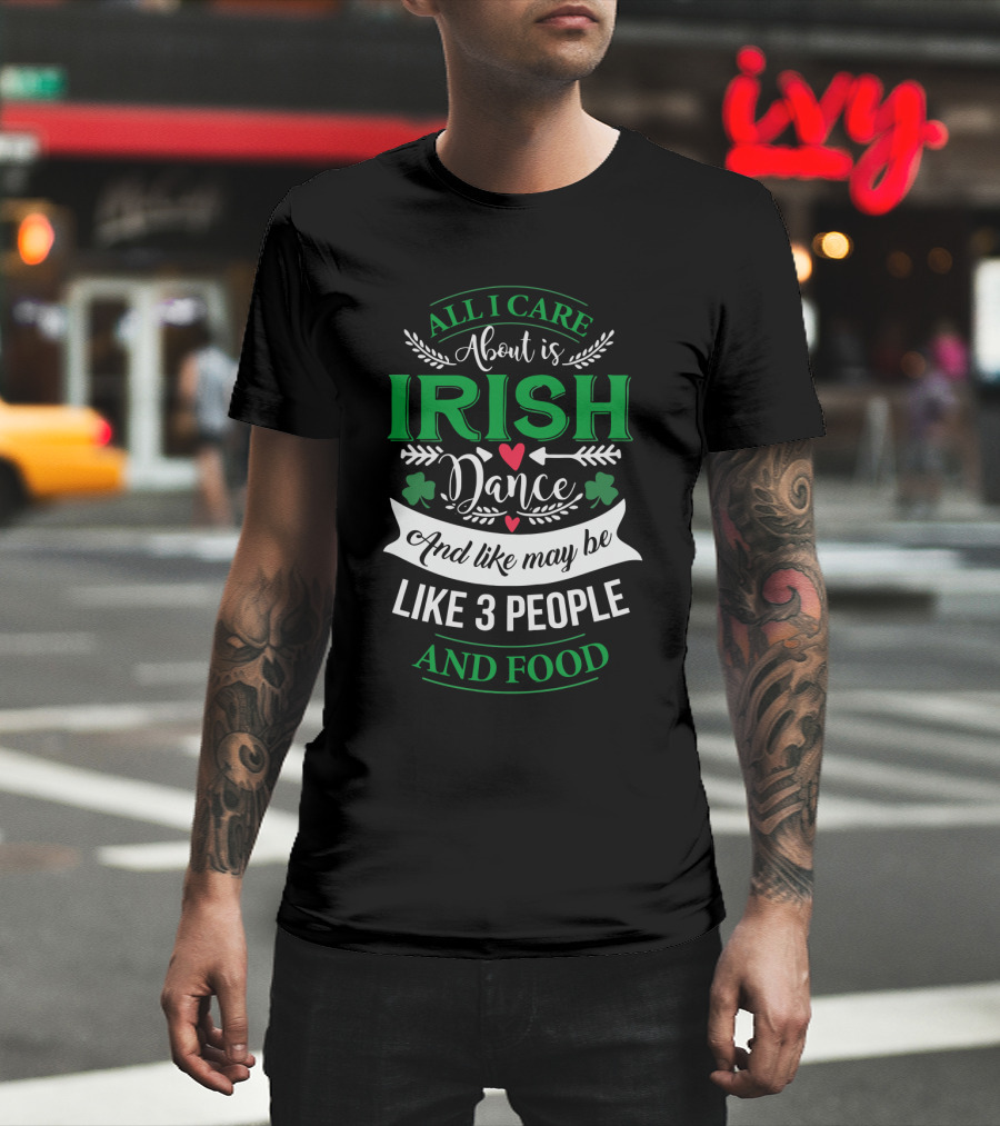 All I Care About Is Irish Dance And Like Maybe 3 People And Food T-Shirt