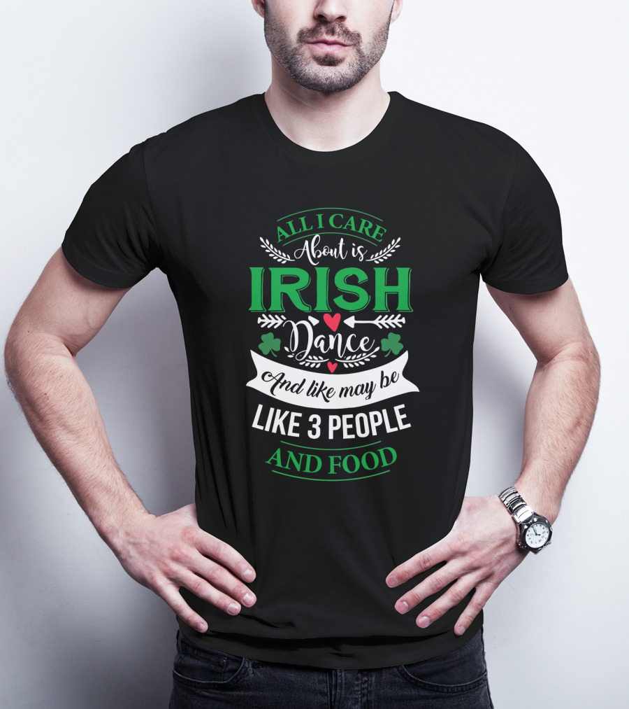 All I Care About Is Irish Dance And Like Maybe 3 People And Food T-Shirt