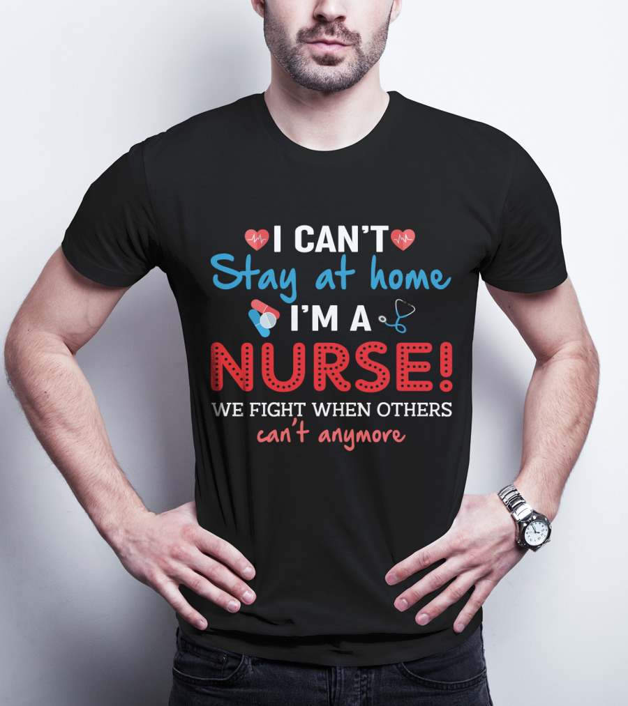 I Can't Stay At Home I'm A Nurse We Fight When Others Can't Anymore T-Shirt