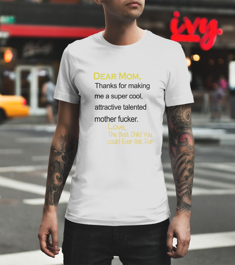 Dear Mom Thanks For Making Me A Super Cool Attractive Talented Mother Fucker Love The Best Child You Could Ever Ask For T-Shirt