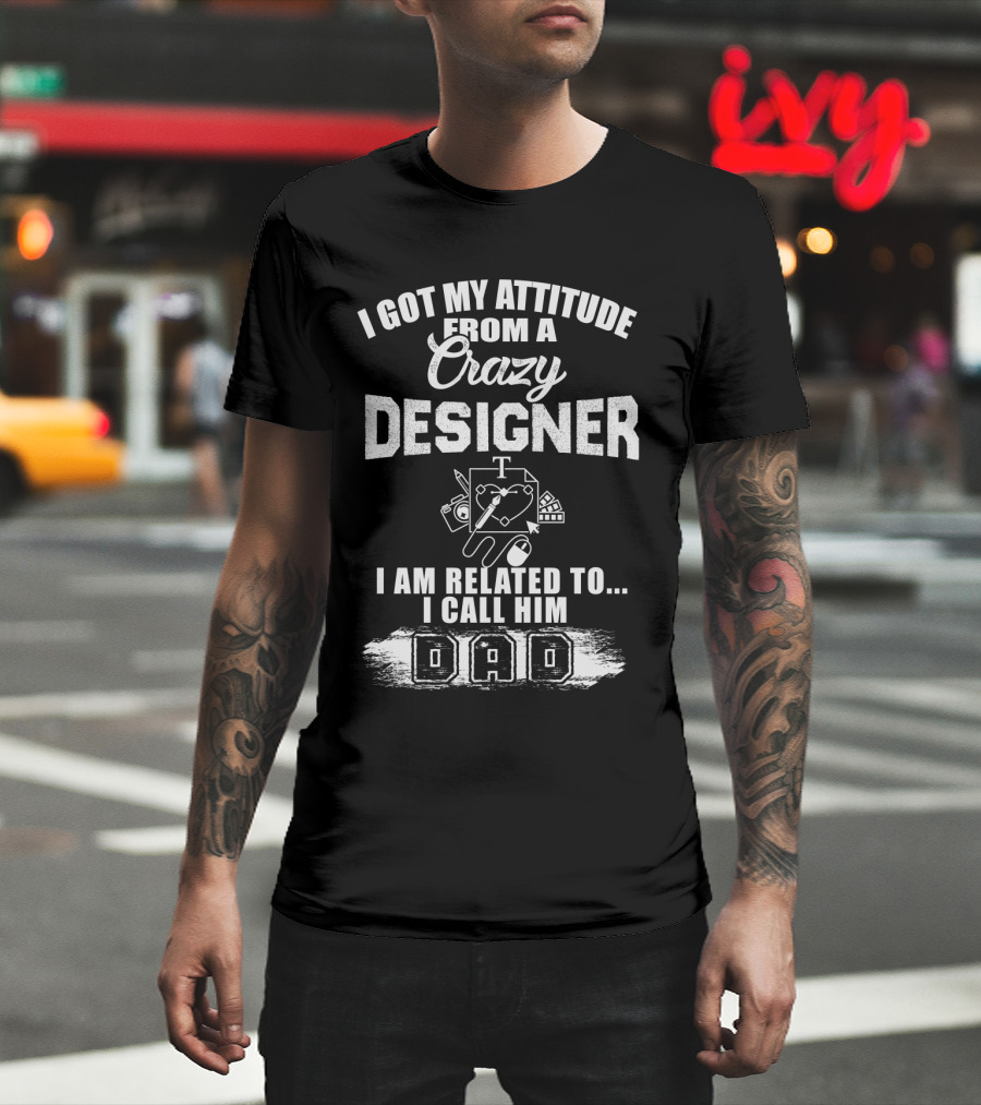 I Got My Attitude From A Crazy Designer Dad I Am Related To I Call Him Dad T-Shirt