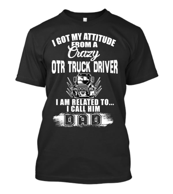 I Got My Attitude From A Crazy OTR Truck Driver I Am Related To I Call Him Dad T-Shirt