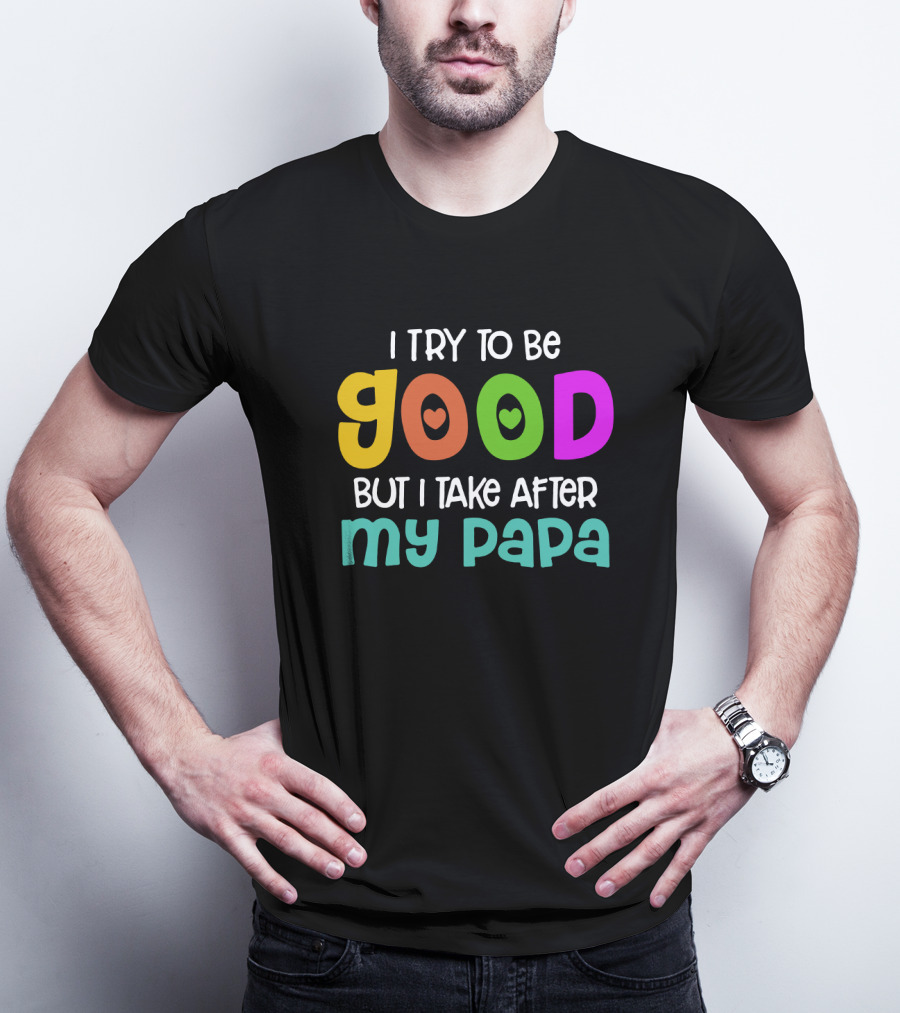 I Try To Be Good Heart Letters But I Take After My Papa T-Shirt