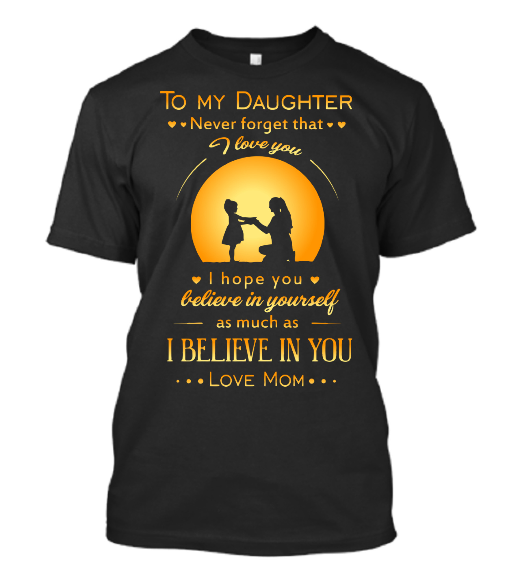 To My Daughter Never Forget That I Love You Believe In Yourself As Much As I Believe In You Love Mom T-Shirt
