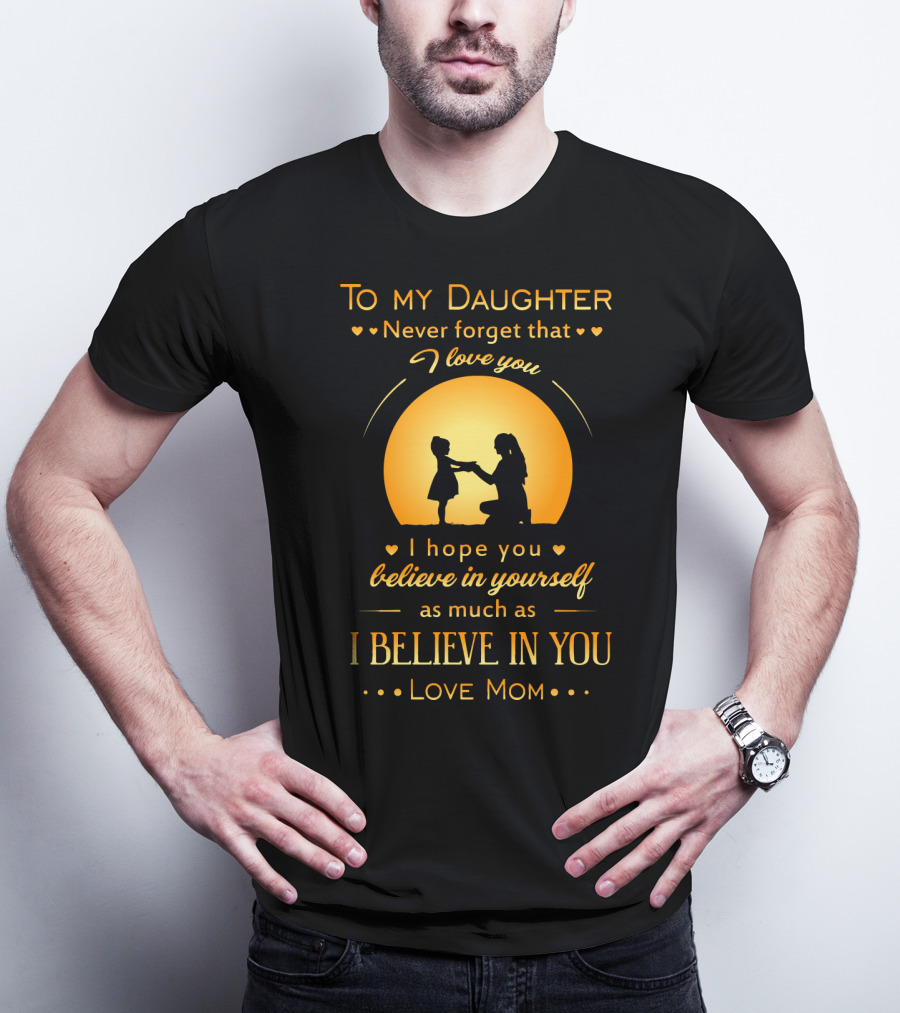 To My Daughter Never Forget That I Love You Believe In Yourself As Much As I Believe In You Love Mom T-Shirt