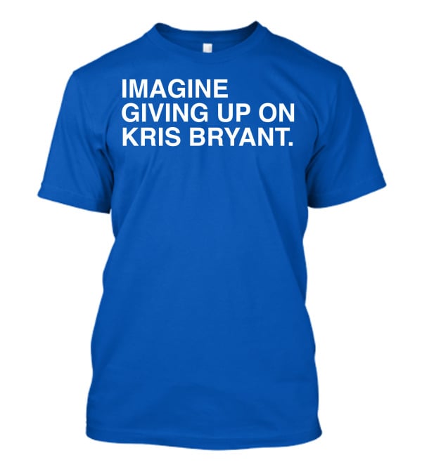 Imagine Giving Up On Kris Bryant Iconic Sports Fan T-Shirt
