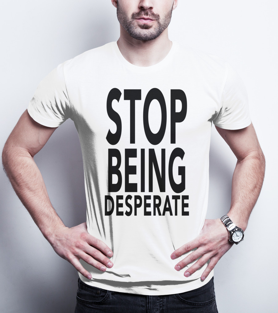 Stop Being Desperate T-Shirt