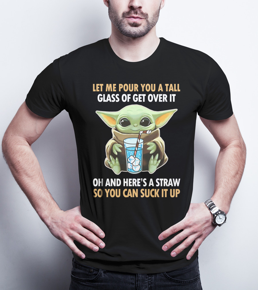 Let Me Pour You A Tall Glass Of Get Over It Oh And Here's A Straw So You Can Suck It Up Baby Yoda T-Shirt