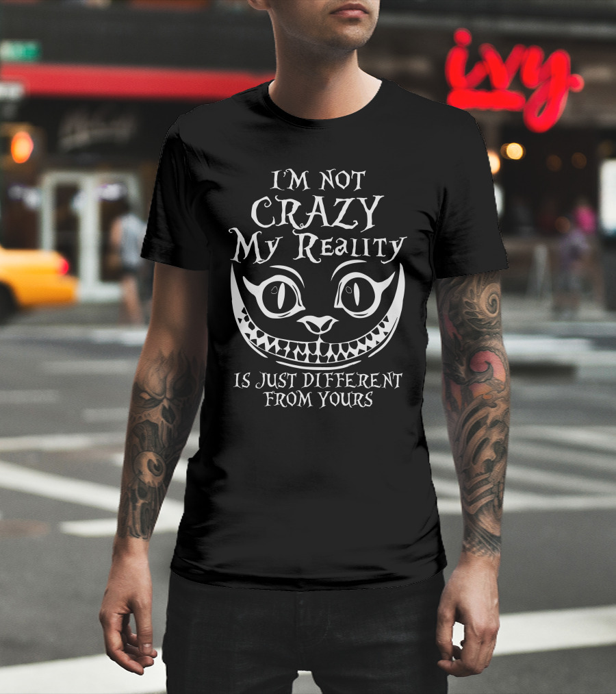 I'm Not Crazy My Reality Is Just Different From Yours Cheshire Cat Grin T-Shirt
